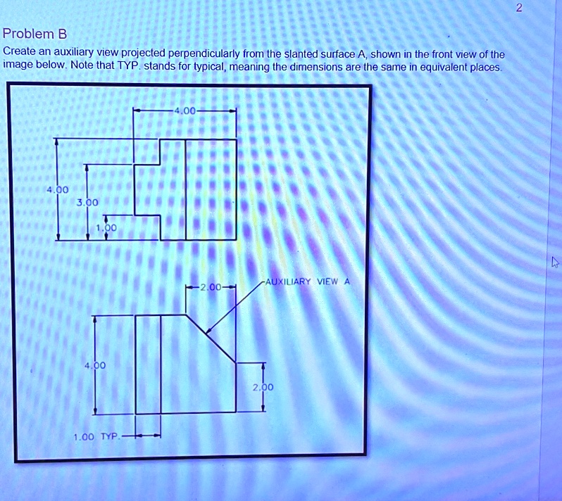 Problem B Create an auxiliary view projected perpendicularly from the slanted surface A, shown ...