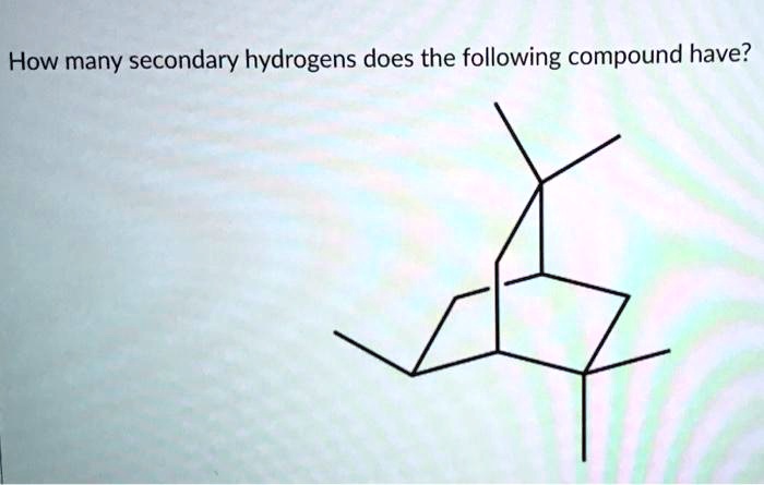 SOLVED: How many secondary hydrogens does the following compound have? SOLVED: How many secondary hydrogens does the following compound have?