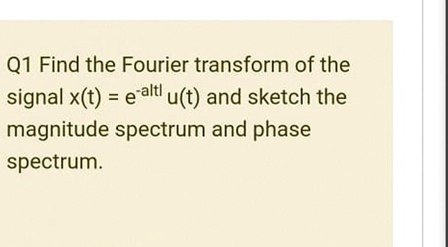 Q1 Find the Fourier transform of the signal x(t) = e^-a|t| u(t) and sketch the magnitude ...