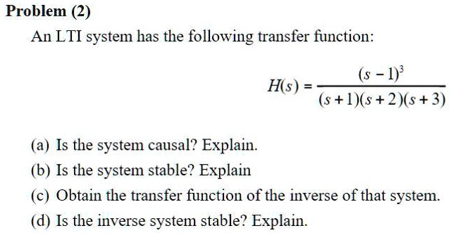 SOLVED: Problem (2) An LTI system has the following transfer function: H(s) = (s-1)^3 / (s+1)(s+ ...