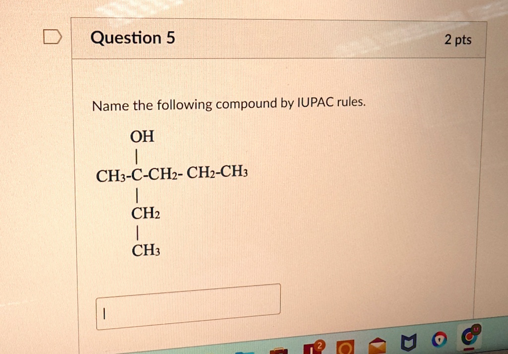 Question 5 Name the following compound by IUPAC rules. OH CH3-C-CH2-CH2-CH3 | CH2 | CH3 2 pts