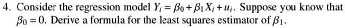 SOLVED: Consider the regression model Y; = Bo + BX; + Ui. Suppose you know that Bo = 0. Derive a ...