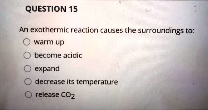 SOLVED: QUESTION 15 An exothermic reaction causes the surroundings to: 0 warm up 0 become acidic ...