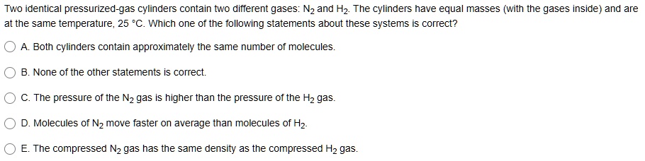 SOLVED: Two identical pressurized-gas cylinders contain two different gases: N2 and H2. The ...