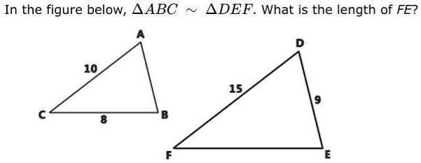 In the figure below, ?ABC ?DEF. What is the length of FE? 10 A D 15 9 C B 8 F E