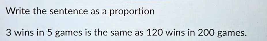 Write the sentence as a proportion 3 wins in 5 games is the same as 120 wins in 200 games.