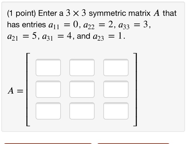 SOLVED: point) Enter a 3 X 3 symmetric matrix A that has entries a11 = 0 , 422 = 2, 033 =3, 021 ...
