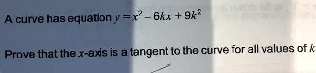 A curve has equation y = x^2 - 6kx + 9k^2Prove that the x-axis is a tangent to the curve for all ...