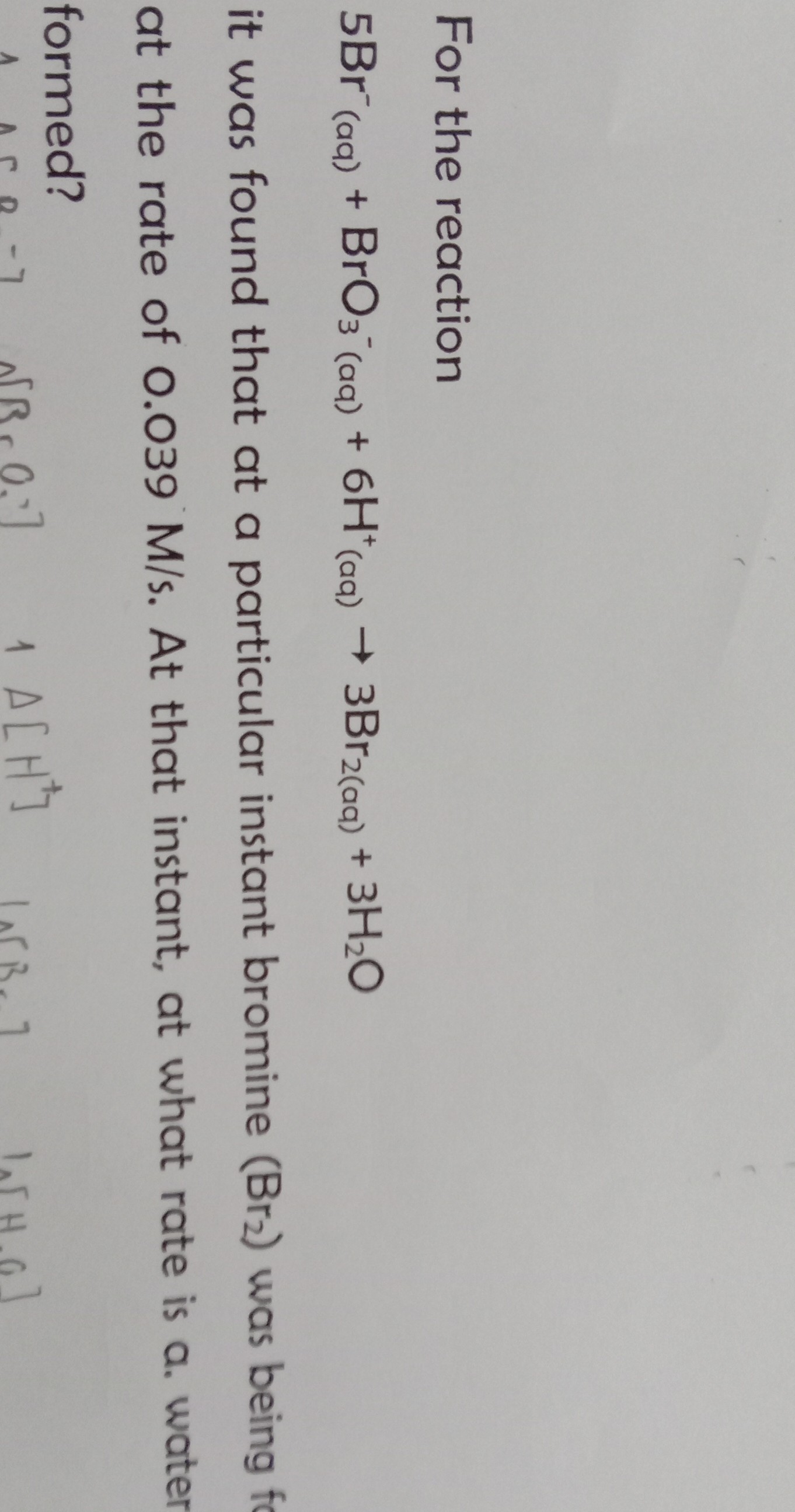 For the reaction 5 Br^-(aq) +BrO3^-(aq)+6 H(aq)^+→ 3 Br2(aq)+3 H2O it ...