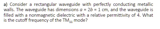 a) Consider a rectangular waveguide with perfectly conducting metallic walls. The waveguide has ...