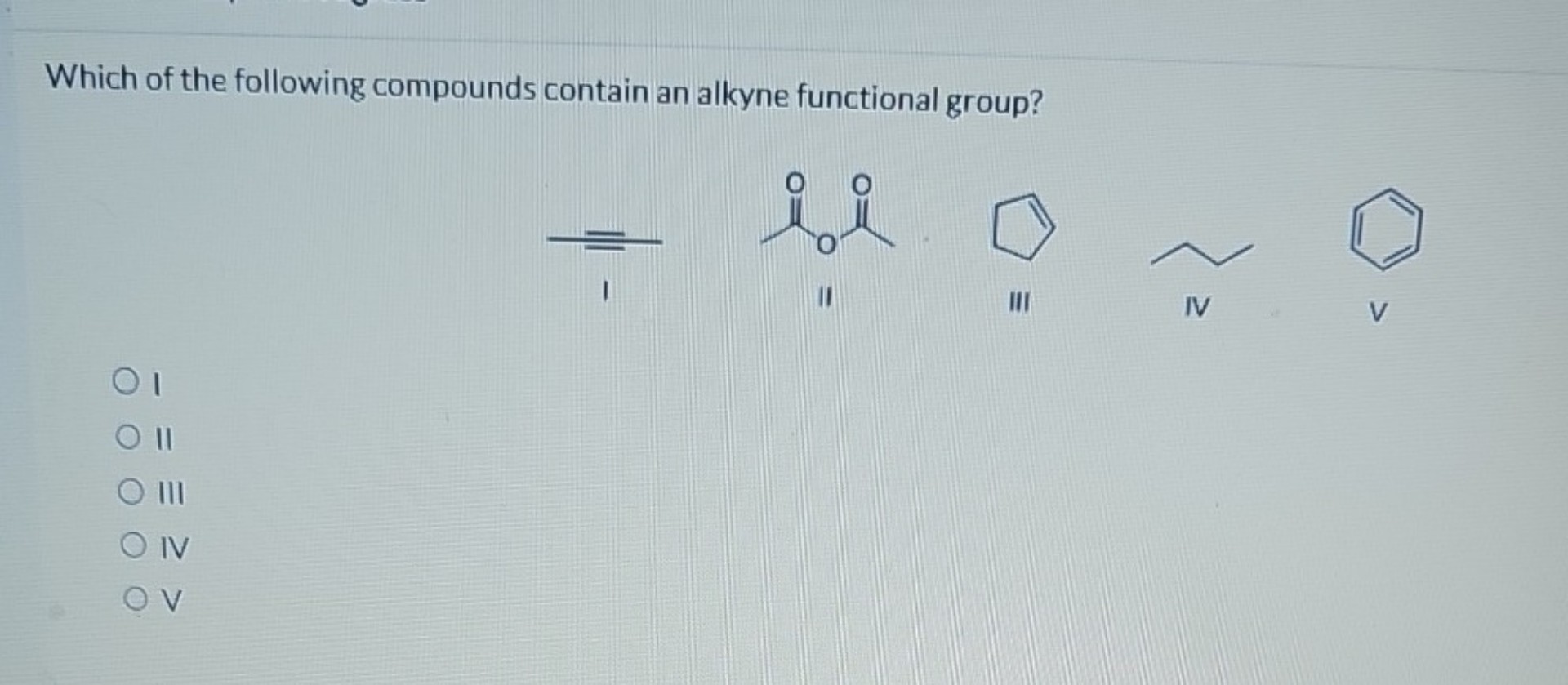 Which of the following compounds contain an alkyne functional group? I II III IV v I II III IV V