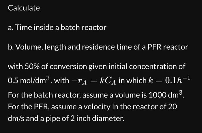 Calculate a. Time inside a batch reactor b. Volume, length and ...