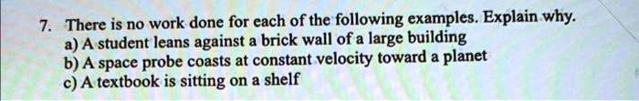 SOLVED: 7. There is no work done for each of the following examples. Explain why: a) A student ...