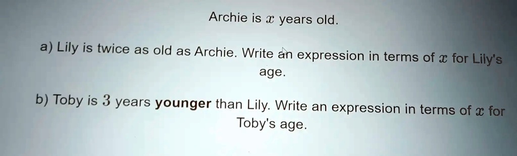 Archie is x years old. a) Lily is twice as old as Archie. Write an ...