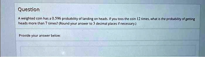 Question A weighted coin has a 0.596 probability of landing on heads. If you toss the coin 12 ...
