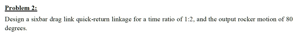 SOLVED: Problem 2: Design a six-bar drag link quick-return linkage for ...