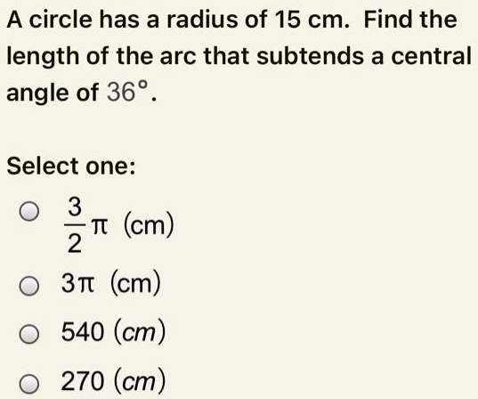 SOLVED: A circle has a radius of 15 cm: Find the length of the arc that subtends a central angle ...