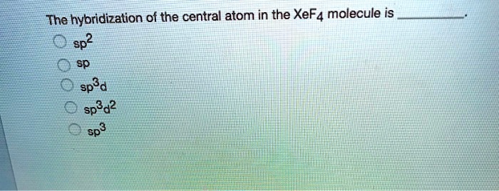SOLVED: The hybridization of the central atom in the XeF4 molecule is ...