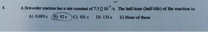 SOLVED: A first-order reaction has - rate constant of 7.5 0] 10 The half-time (half-life) of the ...