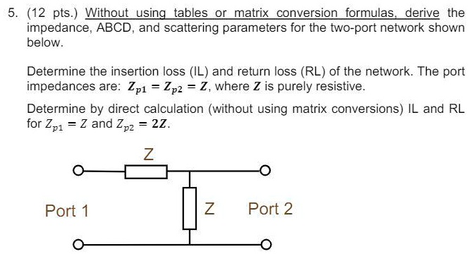 SOLVED: 5.12 pts. Without using tables or matrix conversion formulas, derive the impedance, ABCD ...