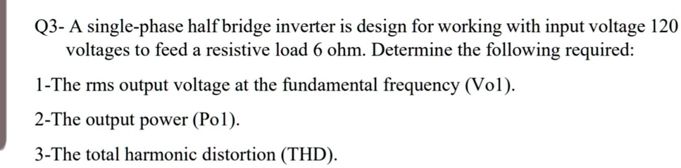 Q3- A single-phase half bridge inverter is design for working with input voltage 120 voltages to ...