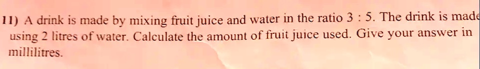 SOLVED: A drink is made by mixing fruit juice and water in the ratio 3: ...