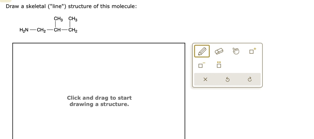 Draw a skeletal ("line") structure of this molecule: CH3 CH3 H2N-CH2-CH-CH2 Click and drag to ...