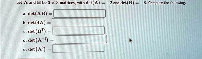 SOLVED: Let A and B be 3 x 3 matrices, with det (A) = -2 and det (B) = -8. Compute the following ...