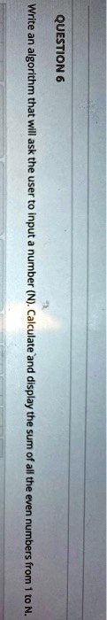 QUESTION 6 Write an algorithm that will ask the user to input a number ...