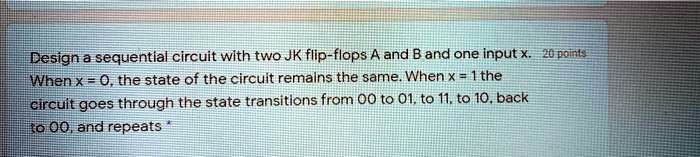 SOLVED: Design a sequential circuit with two JK flip-flops A and B and one input x. When x = 0 ...