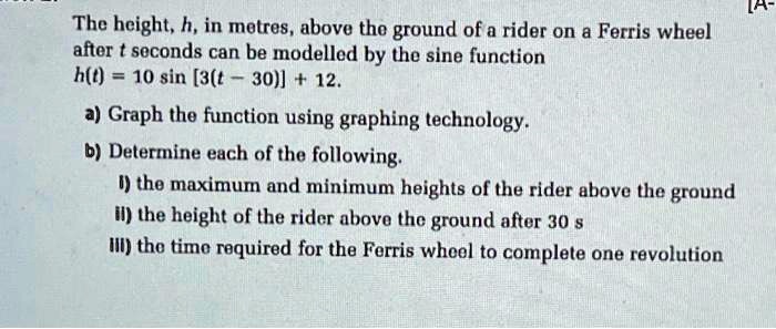The height, h, in metres, above the ground of a rider on a Ferris wheel ...