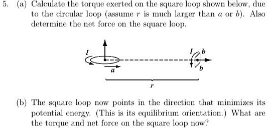 a) Calculate the torque exerted on the square loop shown below, due to the circular loop. Assume ...