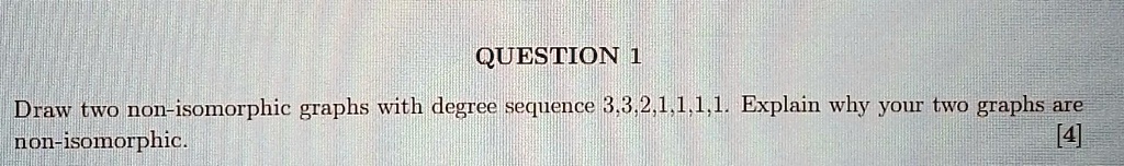 SOLVED: Draw two non-isomorphic graphs with degree sequence 3, 3, 2, 1 ... SOLVED: Draw two non-isomorphic graphs with degree sequence 3, 3, 2, 1 ...