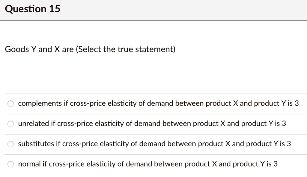 Question 15 Goods Y and X are (Select the true statement) complements if cross-price elasticity ...