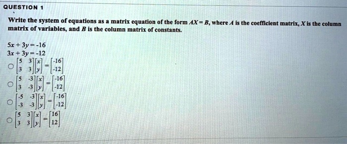SOLVED:questTion Write the system of equations as matrix equation of the form AX = B, where A is ...