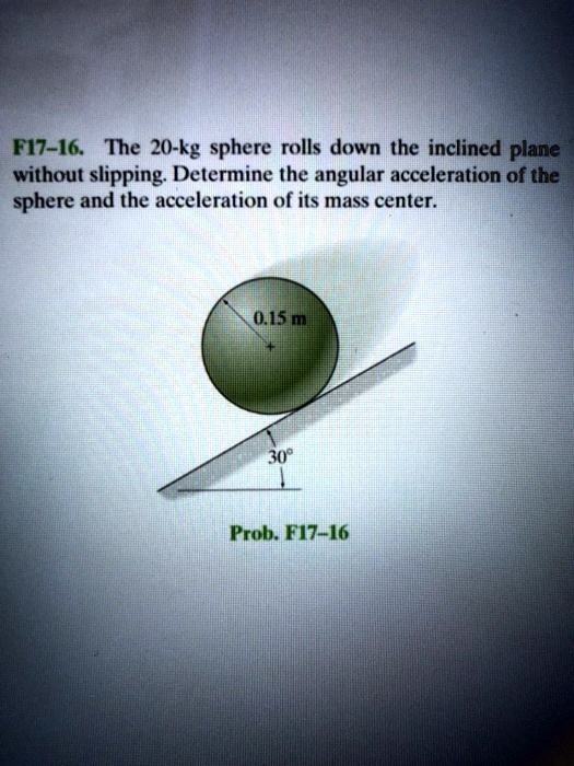 F17-16. The 20-kg sphere rolls down the inclined plane without slipping. Determine the angular ...