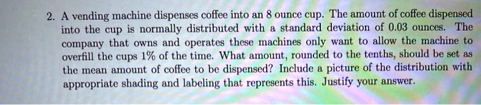 SOLVED: A vending machine dispenses coffee into an 8 ounce cup. The ...