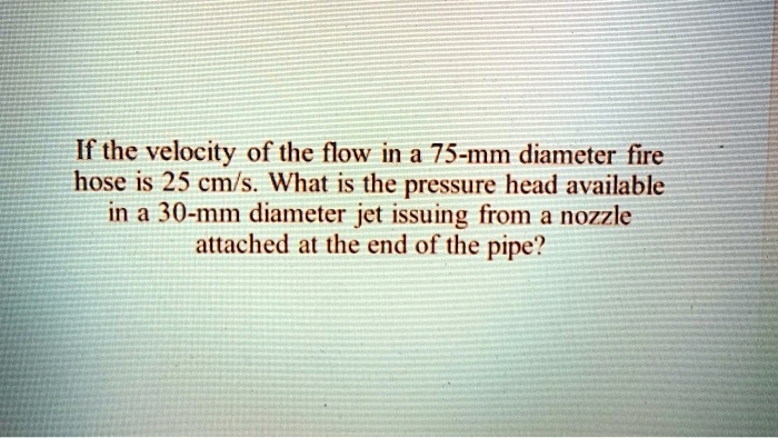 SOLVED: If the velocity of the flow in a 75-mm diameter fire hose is 25 ...