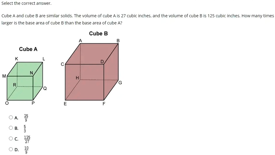 Select the correct answer. Cube A and cube B are similar solids. The volume of cube A is 27 ...