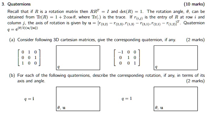 SOLVED: Quaternions (10 marks) Recall that if R is a rotation matrix, then RRT = I and det(R ...