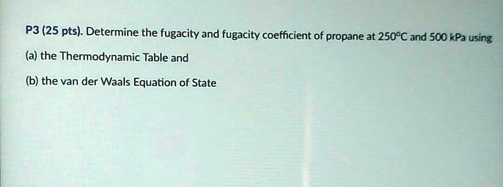 P3 (25 pts). Determine the fugacity and fugacity coefficient of propane ...