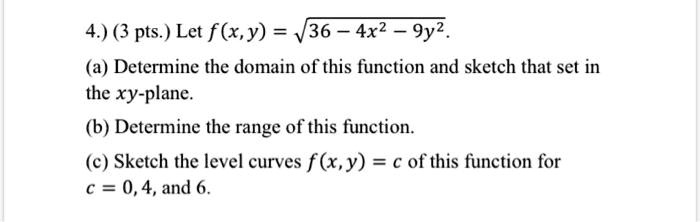 SOLVED: 4.) (3 pts.) Let f (x,y) = v36 4x2 9y2 (a) Determine the domain ... SOLVED: 4.) (3 pts.) Let f (x,y) = v36 4x2 9y2 (a) Determine the domain ...