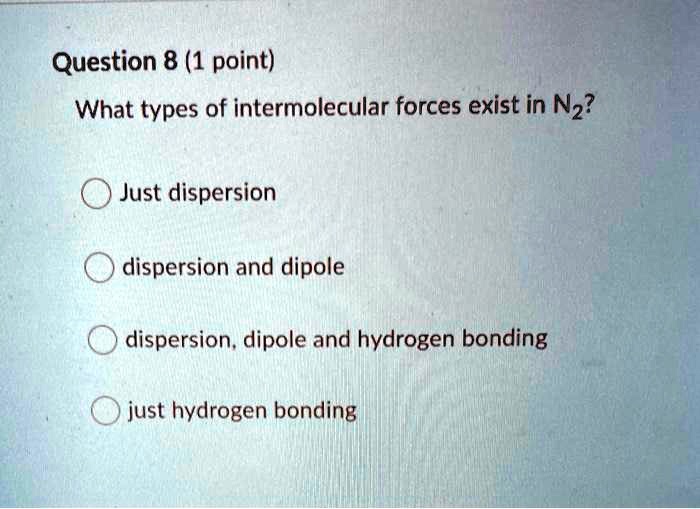Question 8 (1 point) What types of intermolecular forces exist in N2 ...
