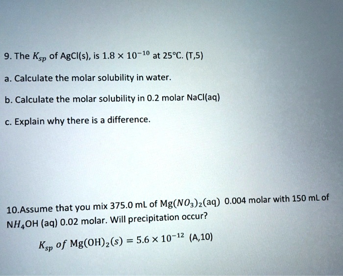 SOLVED: 9. The Ksp of AgCl(s), is 1.8 X 10-10 at 258C. (T,5) a. Calculate the molar solubility ...
