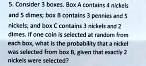 SOLVED: 5. Consider 3 boxes. Box A contains 4 nickels and 5 dimes; box B contains 3 pennies and ...