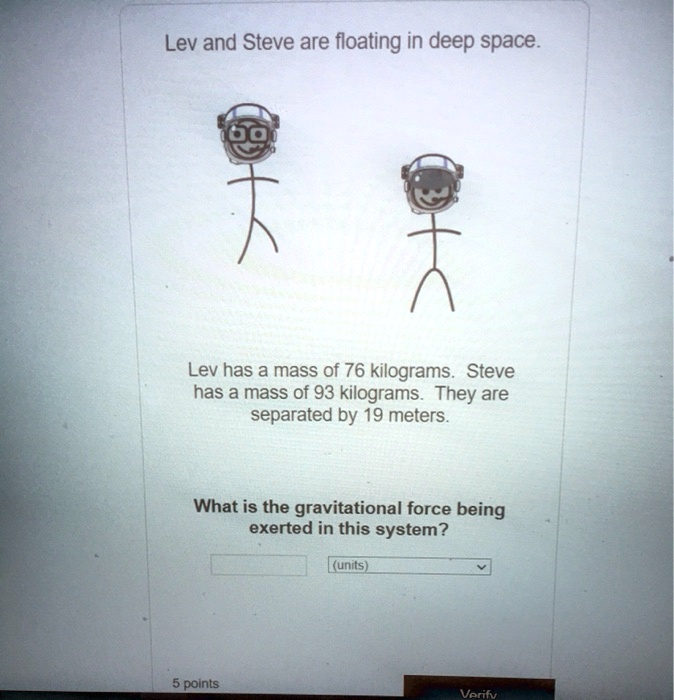 SOLVED: Lev and Steve are floating in deep space. Lev has a mass of 76 ...