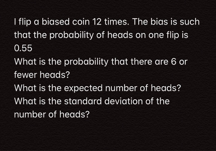 flip a biased coin 12 times. The bias is such that the probability of ...