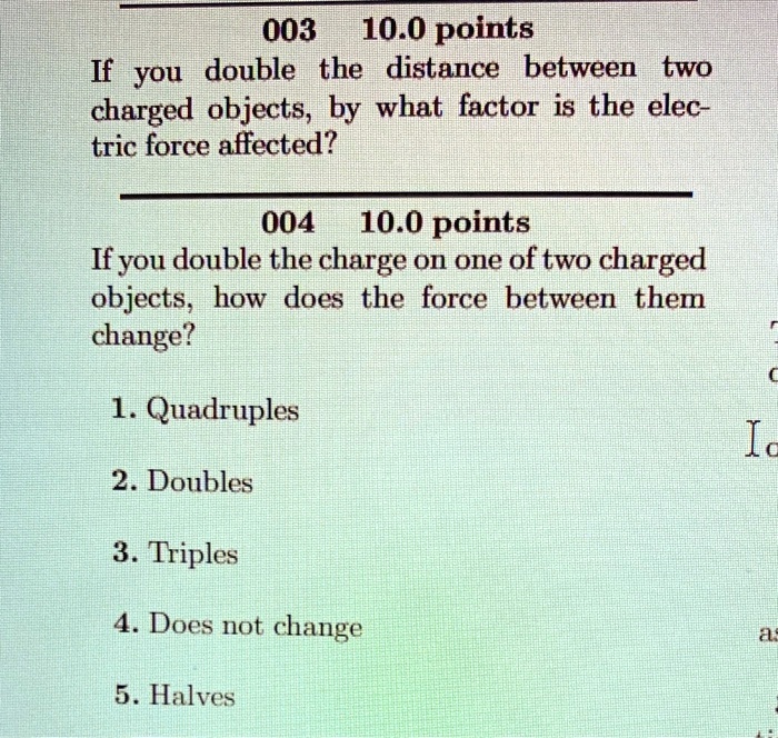 SOLVED: 003 10.0 points If you double the distance between two charged objects, by what factor ...