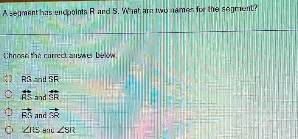 A segment has endpoints R and S. What are two names for the segment? Choose the correct answer ...