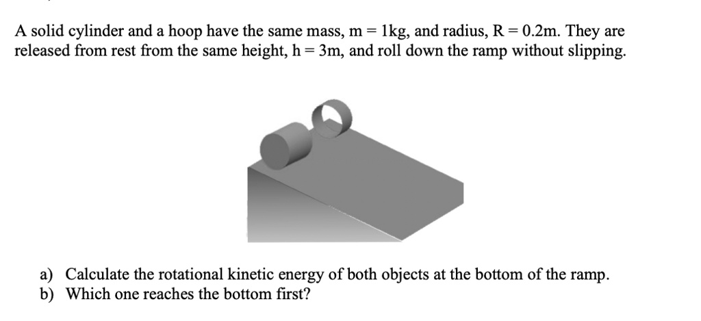 SOLVED: A solid cylinder and a hoop have the same mass, m = 1kg, and radius, R = 0.2m. They are ...